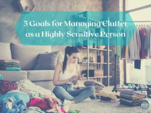 5 Goals For Managing Clutter As A Highly Sensitive Person (Plus 6 Issues To Tackle) - HSPJourney